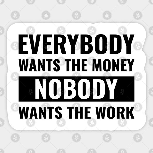everybody wants the money, nobody wants the work - Everybody Wants The ... everybody wants the money, nobody wants the work - Everybody Wants The ...